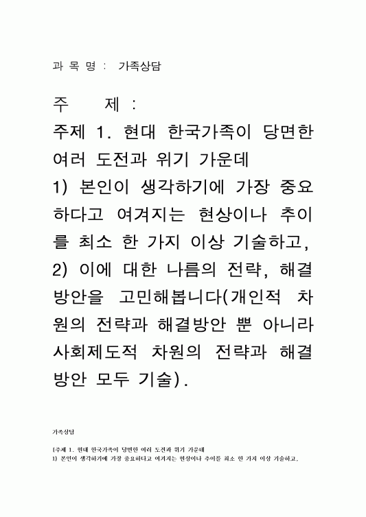 가족상담_한울 현대 한국가족이 당면한 여러 도전과 위기 가운데 1) 본인이 생각하기에 가장 중요하다고 여겨지는 현상이나 추이를 최소 한 가지 이상 기술하고, 2) 이에 대한 나름의 전략, 해결방안을 고민해봅니다(개인적 차원의 전략과 해결방안 뿐 아니라 사회제도적 차원의 전략과 해결방안 모두 기술