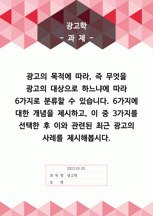 광고의 목적에 따라, 즉 무엇을 광고의 대상으로 하느냐에 따라 6가지로 분류할 수 있습니다. 6가지에 대한 개념을 제시하고, 이 중 3가지를 선택한 후 이와 관련된 최근 광고의 사례를 제시해봅시다.