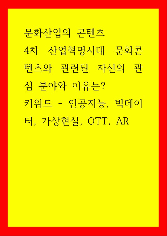 문화산업의 콘텐츠) 4차 산업혁명시대 문화콘텐츠와 관련된 자신의 관심 분야와 이유는 키워드 - 인공지능, 빅데이터, 가상현실, OTT, AR
