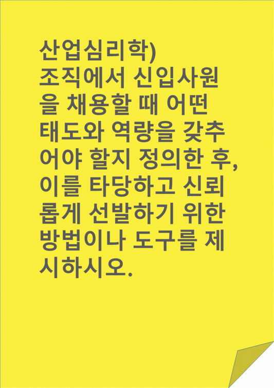 산업심리학)조직에서 신입사원을 채용할 때 어떤 태도와 역량을 갖추어야 할지 정의한 후, 이를 타당하고 신뢰롭게 선발하기 위한 방법이나 도구를 제시하시오.