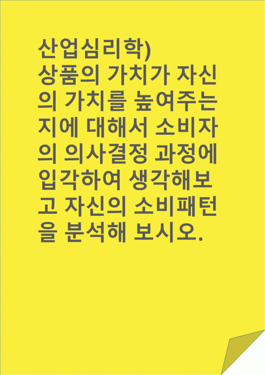 산업심리학)상품의 가치가 자신의 가치를 높여주는지에 대해서 소비자의 의사결정 과정에 입각하여 생각해보고 자신의 소비패턴을 분석해 보시오.