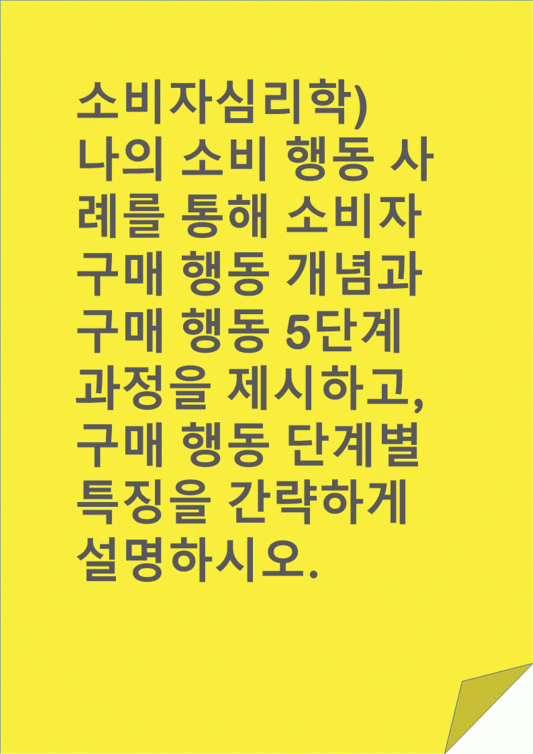 소비자심리학)나의 소비 행동 사례를 통해 소비자 구매 행동 개념과 구매 행동 5단계 과정을 제시하고, 구매 행동 단계별 특징을 간략하게 설명하시오.