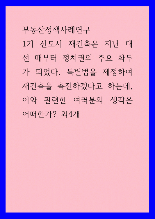 부동산정책사례연구) 1기 신도시 재건축은 지난 대선 때부터 정치권의 주요 화두가 되었다 특별법을 제정하여 재건축을 촉진하겠다고 하는데, 이와 관련한 여러분의 생각은 어떠한가 외4개