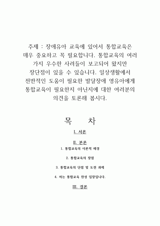 장애유아 교육에 있어서 통합교육은 매우 중요하고 꼭 필요합니다. 통합교육의 여러 가지 우수한 사려들이 보고되어 왔지만 장단점이 있을 수 있습니다. 일상생활에서 전반적인 도움이 필요한 발달장애 영유아에게 통합교육이 필요한지 아닌지에 대한 여러분의 의견을 토론해 봅시다.