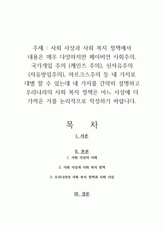 사회 사상과 사회 복지 정책에서 내용은 매우 다양하지만 페이비언 사회주의, 국가개입 주의 (케인즈 주의), 신자유주의 (자유방임주의), 마르크스주의 등 네 가지로 대별 할 수 있는데 네 가지를 간략히 설명하고 우리나라의 사회 복지 정책은 어느 사상에 더 가까운 가를 논리적으로 작성하기 바랍니다