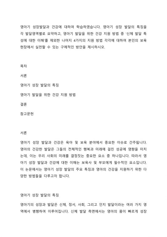 영아기 성장발달과 건강에 대하여 학습하였습니다. 영아기 성장 발달의 특징을 각 발달영역별로 요약하고, 영아기 발달을 위한 건강 지원 방법 중 ‘신체 발달 특성에 대한 이해’를 제외한 나머지 4가지의 지원 방법 각각에 대하여 본인의 보육현장에서 실천할 수 있는 구체적인 방안을 제시하시오.