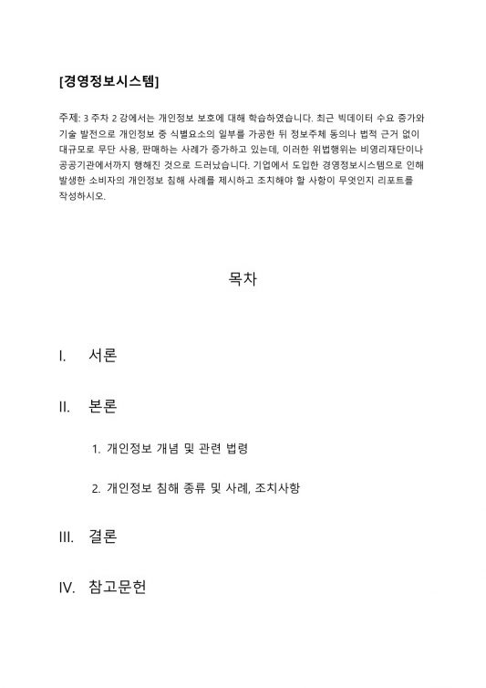 경영정보시스템 - 최근 빅데이터 수요 증가와 기술 발전으로 개인정보 중 식별요소의 일부를 가공한 뒤 정보주체 동의나 법적 근거 없이 대규모로 무단 사용, 판매하는 사례가 증가하고 있는데, 이러한 위법행위는 비영리재단이나 공공기관에서까지 행해진 것으로 드러났습니다. 기업에서 도입한 경영정보시스템으로 인해 발생한 소비자의 개인정보 침해 사례를 제시하고 조치