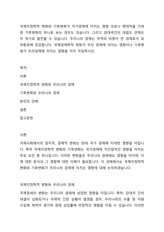국제지정학적 변화와 기후변화가 국가경제에 미치는 영향 코로나 팬데믹을 거대한 기후변화의 하나로 보는 경우도 있습니다. 그리고 강대국간의 대결도 언제든지 위기로 발전할 수 있습니다. 우리나라 경제는 무역의 비중이 큰 경제로서 외부환경에 민감합니다. 국제경제학적 변화가 우리 경제에 미치는 영향이나 기후변화가 우리경제에 미치는 영향을 각각 작성하시오.
