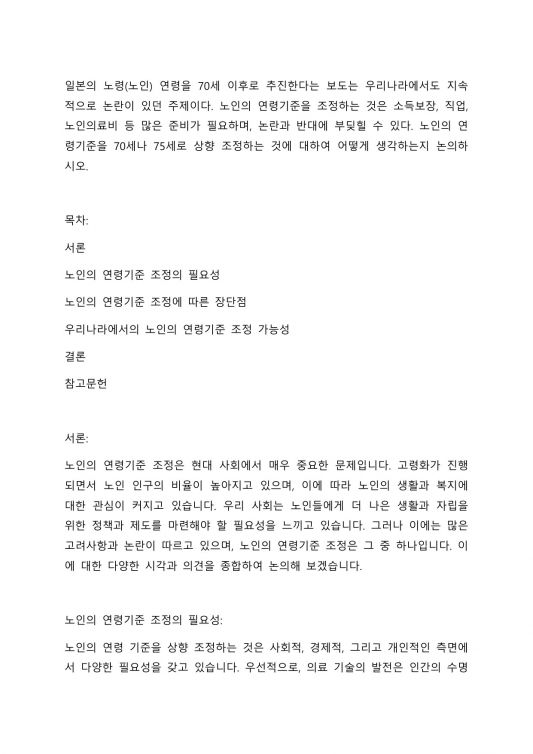 일본의 노령(노인) 연령을 70세 이후로 추진한다는 보도는 우리나라에서도 지속적으로 논란이 있던 주제이다. 노인의 연령기준을 조정하는 것은 소득보장, 직업, 노인의료비 등 많은 준비가 필요하며, 논란과 반대에 부딪힐 수 있다. 노인의 연령기준을 70세나 75세로 상향 조정하는 것에 대하여 어떻게 생각하는지 논의하시오.