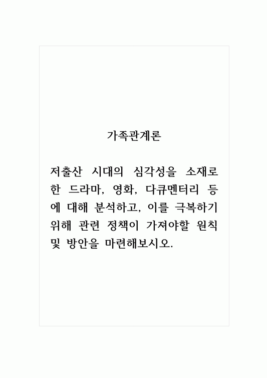 가족관계론_저출산 시대의 심각성을 소재로 한 드라마, 영화, 다큐멘터리 등에 대해 분석하고, 이를 극복하기 위해 관련 정책이 가져야할 원칙 및 방안을 마련해보시오