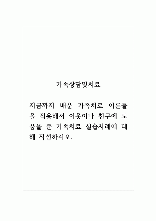 가족상담및치료_지금까지 배운 가족치료 이론들을 적용해서 이웃이나 친구에 도움을 준 가족치료 실습사례에 대해 작성하시오
