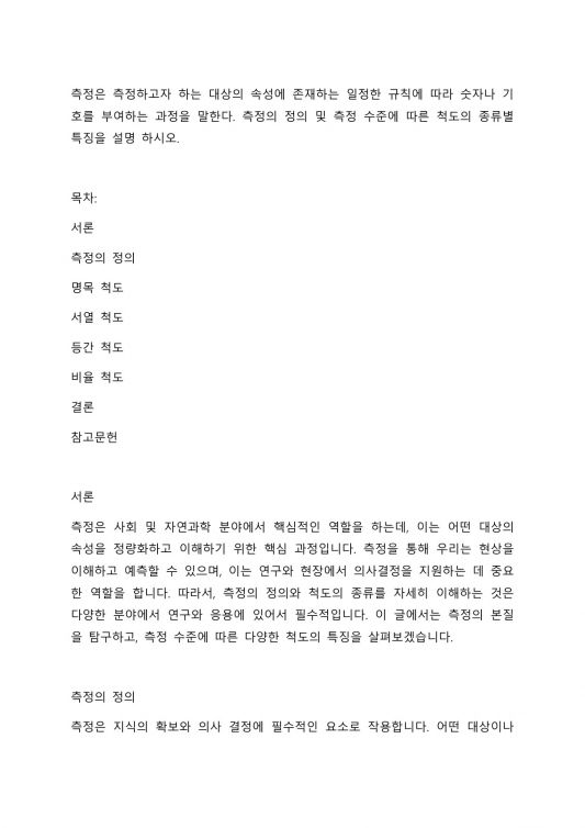 측정은 측정하고자 하는 대상의 속성에 존재하는 일정한 규칙에 따라 숫자나 기호를 부여하는 과정을 말한다. 측정의 정의 및 측정 수준에 따른 척도의 종류별 특징을 설명 하시오.