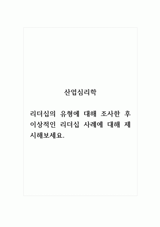 산업심리학_리더십의 유형에 대해 조사한 후 이상적인 리더십 사례에 대해 제시해보세요