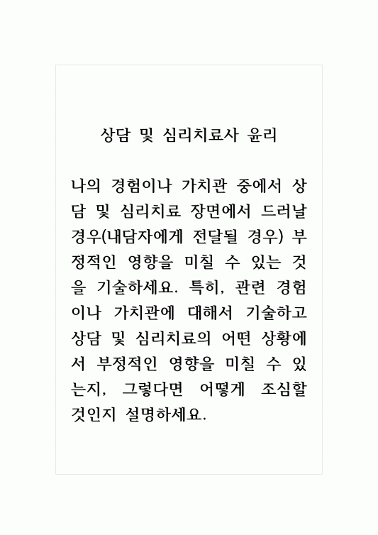상담및심리치료사윤리_나의 경험이나 가치관 중에서 상담 및 심리치료 장면에서 드러날 경우(내담자에게 전달될 경우) 부정적인 영향을 미칠 수 있는 것을 기술하세요. 특히, 관련 경험이나 가치관에 대해서 기술하고 상담 및 심리치료의 어떤 상황에서 부정적인 영향을 미칠 수 있는지, 그렇다면 어떻게 조심할 것인지 설명하세요.