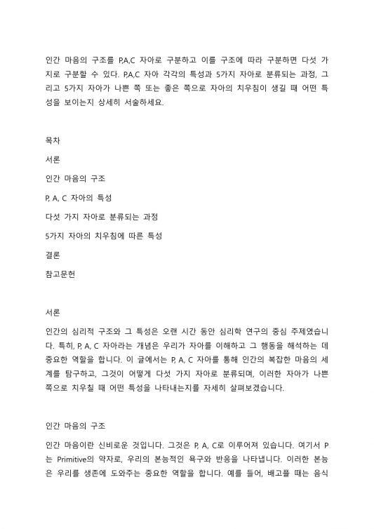 인간 마음의 구조를 P,A,C 자아로 구분하고 이를 구조에 따라 구분하면 다섯 가지로 구분할 수 있다. P,A,C 자아 각각의 특성과 5가지 자아로 분류되는 과정, 그리고 5가지 자아가 나쁜 쪽 또는 좋은 쪽으로 자아의 치우침이 생길 때 어떤 특성을 보이는지 상세히 서술하세요.