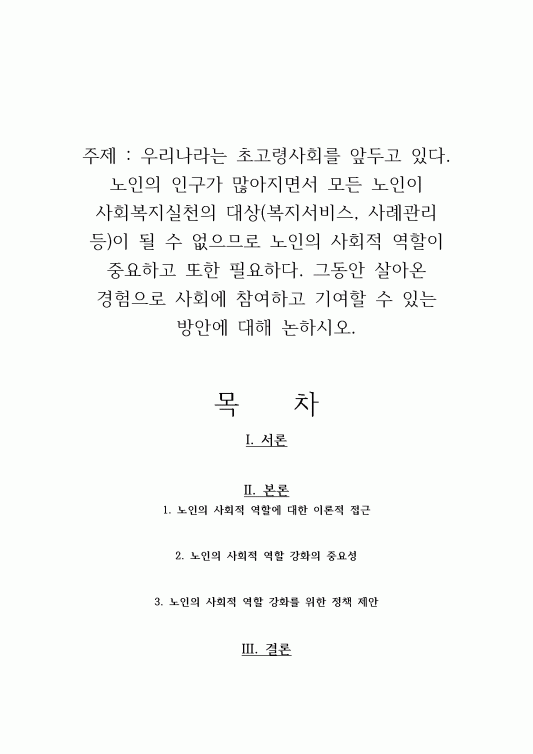 우리나라는 초고령사회를 앞두고 있다. 노인의 인구가 많아지면서 모든 노인이 사회복지실천의 대상(복지서비스, 사례관리 등)이 될 수 없으므로 노인의 사회적 역할이 중요하고 또한 필요하다. 그동안 살아온 경험으로 사회에 참여하고 기여할 수 있는 방안에 대해 논하시오.