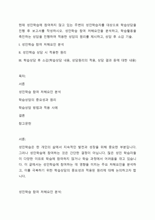현재 성인학습에 참여하지 않고 있는 주변의 성인학습자를 대상으로 학습상담을 진행 후 보고서를 작성하시오. 성인학습 참여 저해요인을 분석하고, 학습활동을 촉진하는 상담을 진행하며 적용한 상담의 원리를 제시하고, 상담 후 소감 기술.