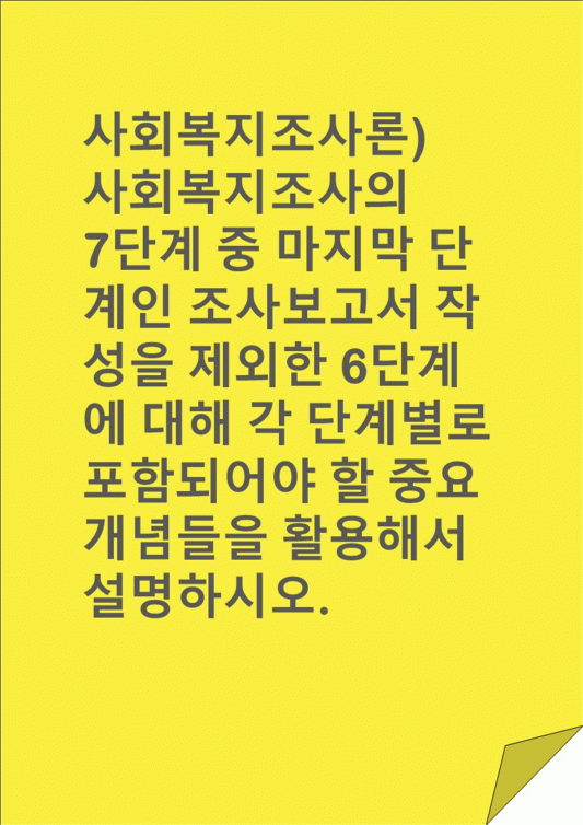 사회복지조사의 7단계 중 마지막 단계인 조사보고서 작성을 제외한 6단계에 대해 각 단계별로 포함되어야 할 중요 개념들을 활용해서 설명하시오.