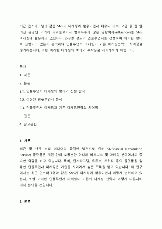 최근 인스타그램과 같은 SNS가 마케팅에 활용되면서 배우나 가수, 모델 등 잘 알려진 유명인 이외에 파워블로거나 팔로우수가 많은 영향력자(influencer)를 SNS 마케팅에 활용하고 있습니다. 2~3명 정도의 인플루언서를 선정하여 어떠한 형태로 진행되고 있는지 분석하여 인플루언서 마케팅과 기존 마케팅전략의 차이점을 정리해봅시다. 또한 이러한 마케팅의 효과와 부작용을 제시해보기 바랍니다.