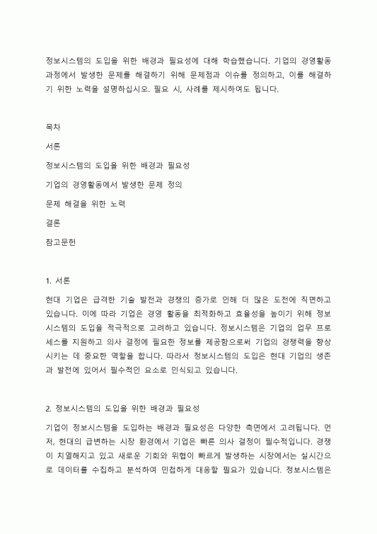 정보시스템의 도입을 위한 배경과 필요성에 대해 학습했습니다. 기업의 경영활동 과정에서 발생한 문제를 해결하기 위해 문제점과 이슈를 정의하고, 이를 해결하기 위한 노력을 설명하십시오. 필요 시, 사례를 제시하여도 됩니다.