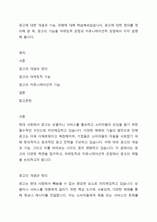 광고에 대한 개념과 기능, 유형에 대해 학습해보았습니다. 광고에 대한 정의를 정리해 본 후, 광고의 기능을 마케팅적 관점과 커뮤니케이션적 관점에서 각각 설명해 봅시다.