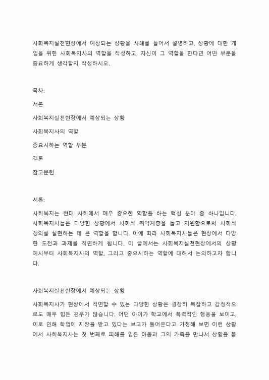 사회복지실천현장에서 예상되는 상황을 사례를 들어서 설명하고, 상황에 대한 개입을 위한 사회복지사의 역할을 작성하고, 자신이 그 역할을 한다면 어떤 부분을 중요하게 생각할지 작성하시오.