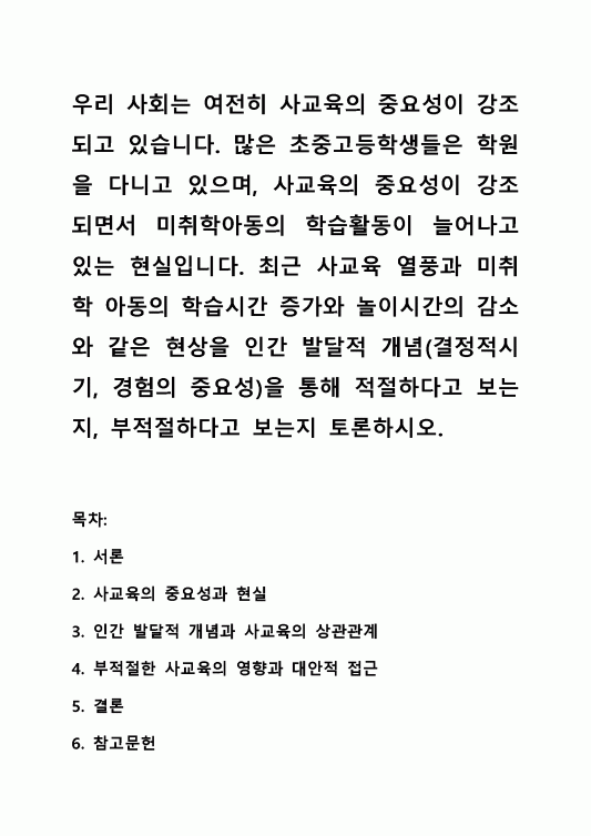 우리 사회는 여전히 사교육의 중요성이 강조되고 있습니다. 많은 초중고등학생들은 학원을 다니고 있으며, 사교육의 중요성이 강조되면서 미취학아동의 학습활동이 늘어나고 있는 현실입니다. 최근 사교육 열풍과 미취학 아동의 학습시간 증가와 놀이시간의 감소와 같은 현상을 인간 발달적 개념(결정적시기, 경험의 중요성)을 통해 적절하다고 보는지, 부적절하다고 보는지 토론하시오.