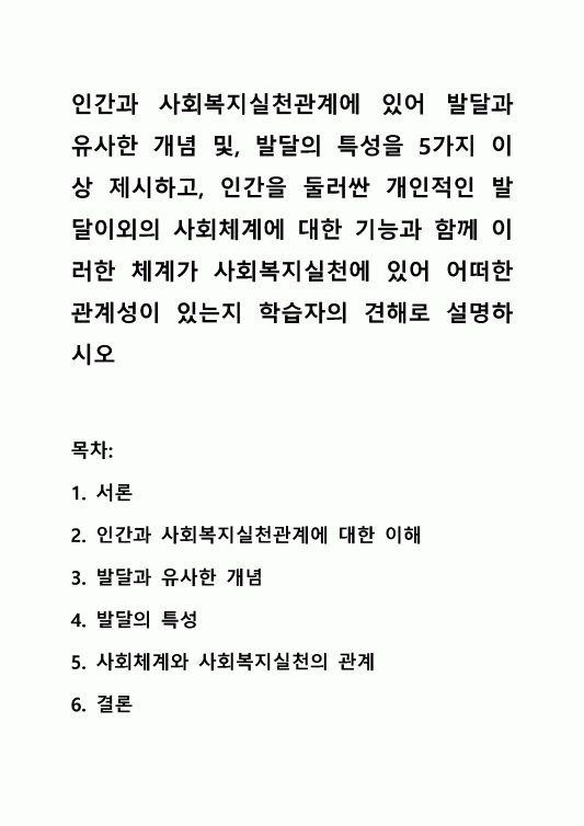 인간과 사회복지실천관계에 있어 발달과 유사한 개념 및, 발달의 특성을 5가지 이상 제시하고, 인간을 둘러싼 개인적인 발달이외의 사회체계에 대한 기능과 함께 이러한 체계가 사회복지실천에 있어 어떠한 관계성이 있는지 학습자의 견해로 설명하시오