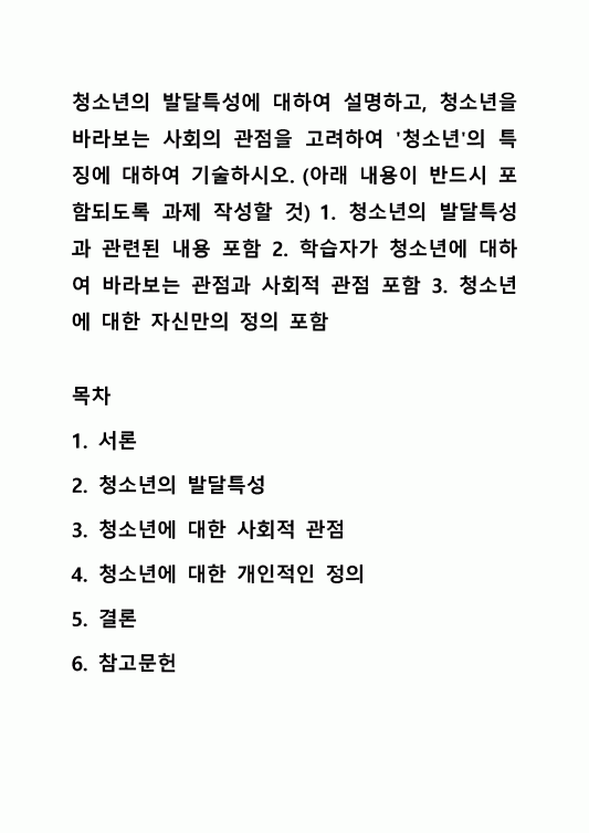 청소년의 발달특성에 대하여 설명하고, 청소년을 바라보는 사회의 관점을 고려하여 청소년의 특징에 대하여 기술하시오. (아래 내용이 반드시 포함되도록 과제 작성할 것) 1. 청소년의 발달특성과 관련된 내용 포함 2. 학습자가 청소년에 대하여 바라보는 관점과 사회적 관점 포함 3. 청소년에 대한 자신만의 정의 포함