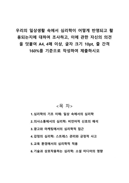 우리의 일상생활 속에서 심리학이 어떻게 반영되고 활용되는지에 대하여 조사하고, 이에 관한 자신의 의견을 덧붙여 A4, 4매 이상, 글자 크기 10pt, 줄 간격 160%를 기준으로 작성하여 제출하시오