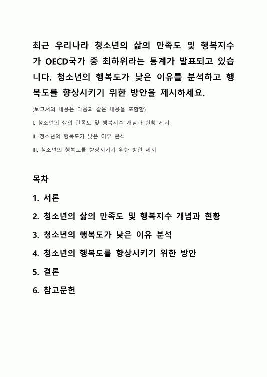 최근 우리나라 청소년의 삶의 만족도 및 행복지수가 OECD국가 중 최하위라는 통계가 발표되고 있습니다. 청소년의 행복도가 낮은 이유를 분석하고 행복도를 향상시키기 위한 방안을 제시하세요.
