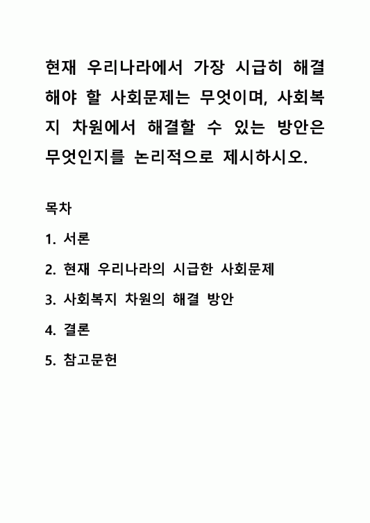 현재 우리나라에서 가장 시급히 해결해야 할 사회문제는 무엇이며, 사회복지 차원에서 해결할 수 있는 방안은 무엇인지를 논리적으로 제시하시오.