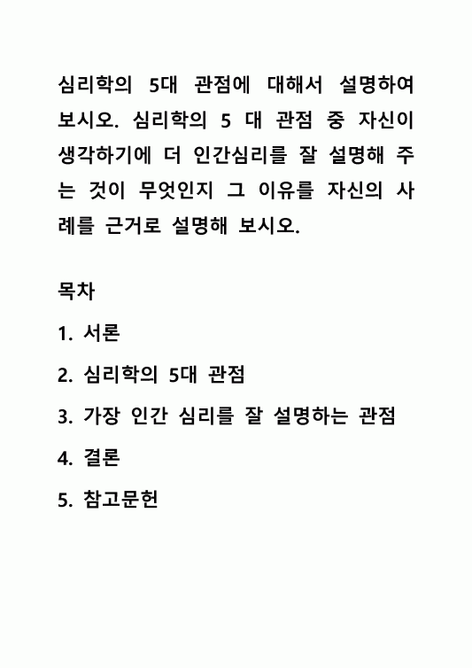 심리학의 5대 관점에 대해서 설명하여 보시오. 심리학의 5 대 관점 중 자신이 생각하기에 더 인간심리를 잘 설명해 주는 것이 무엇인지 그 이유를 자신의 사례를 근거로 설명해 보시오.
