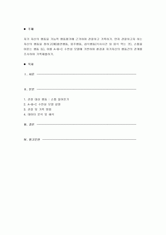 자기 자신의 행동을 기능적 행동평가에 근거하여 관찰하고 기록하기. 먼저 관찰하고자 하는 자신의 행동을 정하고(예)흡연행동, 음주행동, 섭식행동(식사시간 외 음식 먹는 것), 손톱물어뜯는 행동 등), 이를 A-B-C 수반성 모델에 기반하여 환경과 자기자신의 행동간의 관계를 조사하여 기록제출하기.
