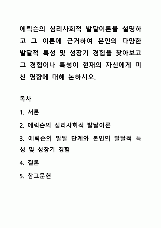 에릭슨의 심리사회적 발달이론을 설명하고 그 이론에 근거하여 본인의 다양한 발달적 특성 및 성장기 경험을 찾아보고 그 경험이나 특성이 현재의 자신에게 미친 영향에 대해 논하시오.