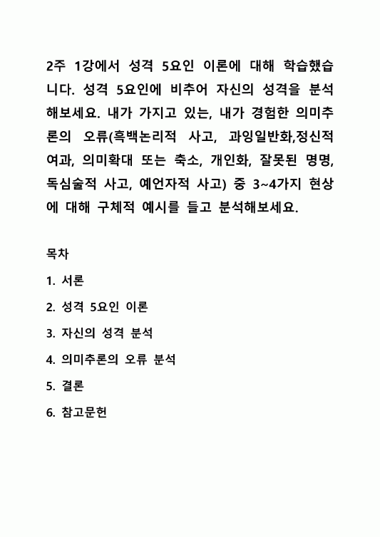 2주 1강에서 성격 5요인 이론에 대해 학습했습니다. 성격 5요인에 비추어 자신의 성격을 분석해보세요. 내가 가지고 있는, 내가 경험한 의미추론의 오류(흑백논리적 사고, 과잉일반화,정신적 여과, 의미확대 또는 축소, 개인화, 잘못된 명명, 독심술적 사고, 예언자적 사고) 중 3~4가지 현상에 대해 구체적 예시를 들고 분석해보세요.