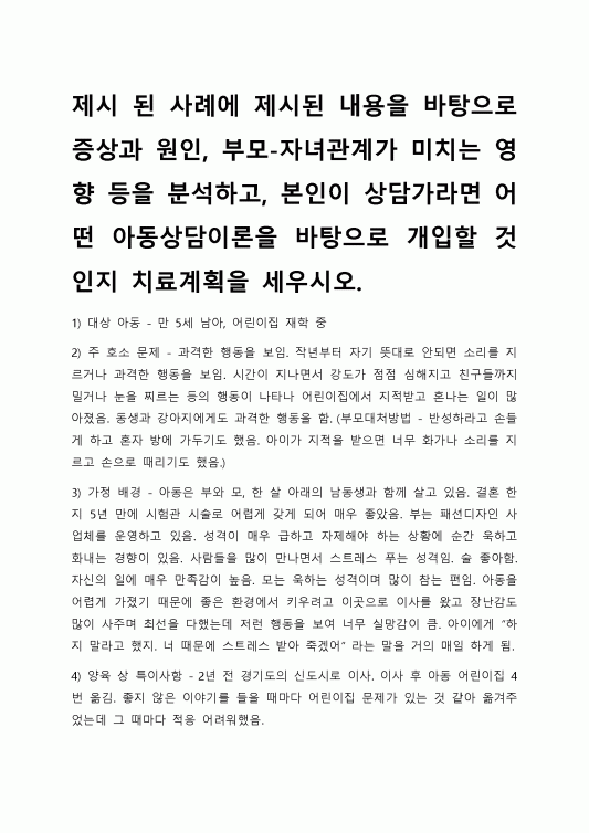 제시 된 사례에 제시된 내용을 바탕으로 증상과 원인, 부모-자녀관계가 미치는 영향 등을 분석하고, 본인이 상담가라면 어떤 아동상담이론을 바탕으로 개입할 것인지 치료계획을 세우시오.