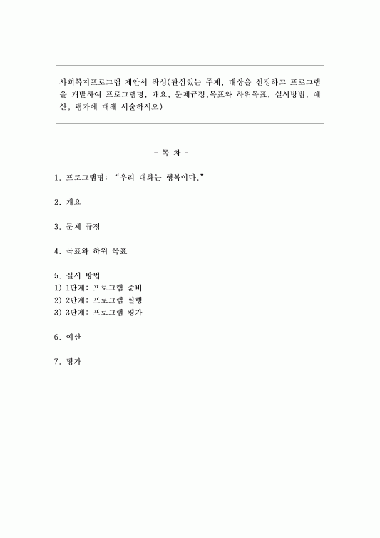 사회복지프로그램 제안서 작성(관심있는 주제, 대상을 선정하고 프로그램을 개발하여 프로그램명, 개요, 문제규정,목표와 하위목표, 실시방법, 예산, 평가에 대해 서술하시오)