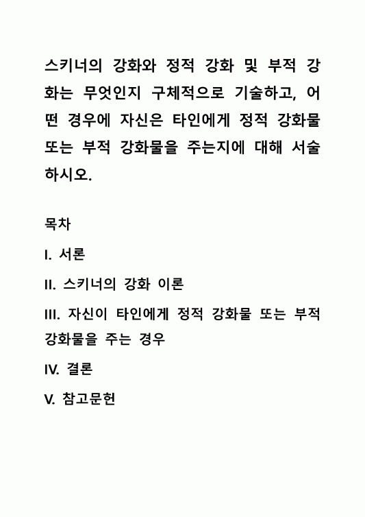 스키너의 강화와 정적 강화 및 부적 강화는 무엇인지 구체적으로 기술하고, 어떤 경우에 자신은 타인에게 정적 강화물 또는 부적 강화물을 주는지에 대해 서술하시오.