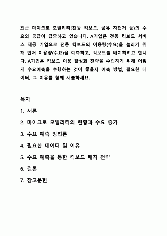 최근 마이크로 모빌리티(전동 킥보드, 공유 자전거 등)의 수요와 공급이 급증하고 있습니다. A기업은 전동 킥보드 서비스 제공 기업으로 전동 킥보드의 이용량(수요)을 늘리기 위해 먼저 이용량(수요)을 예측하고, 킥보드를 배치하려고 합니다. A기업은 킥보드 이용 활성화 전략을 수립하기 위해 어떻게 수요예측을 수행하는 것이 좋을지 예측 방법, 필요한 데이터, 그 이유를 함께 서술하세요.