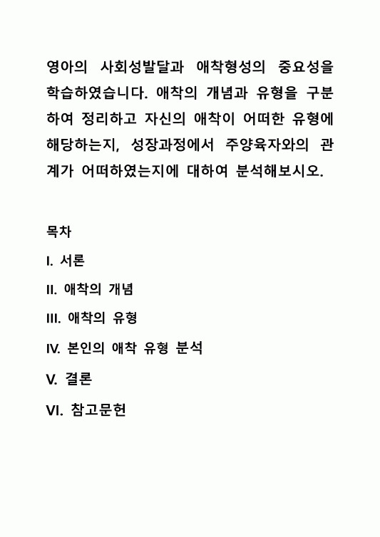 영아의 사회성발달과 애착형성의 중요성을 학습하였습니다. 애착의 개념과 유형을 구분하여 정리하고 자신의 애착이 어떠한 유형에 해당하는지, 성장과정에서 주양육자와의 관계가 어떠하였는지에 대하여 분석해보시오.