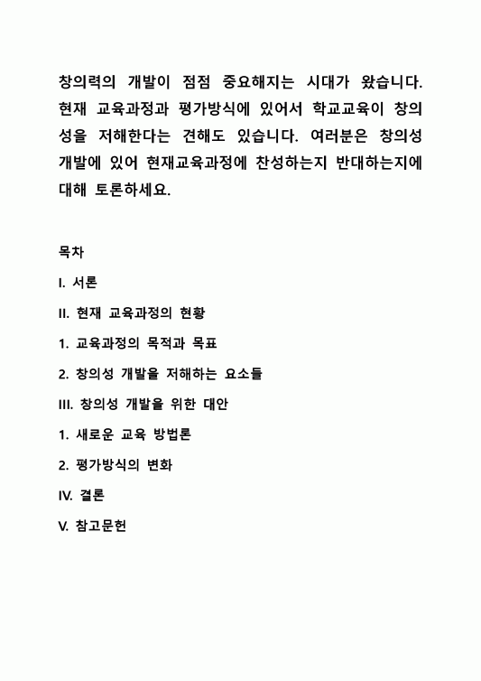 창의력의 개발이 점점 중요해지는 시대가 왔습니다. 현재 교육과정과 평가방식에 있어서 학교교육이 창의성을 저해한다는 견해도 있습니다. 여러분은 창의성 개발에 있어 현재교육과정에 찬성하는지 반대하는지에 대해 토론하세요.