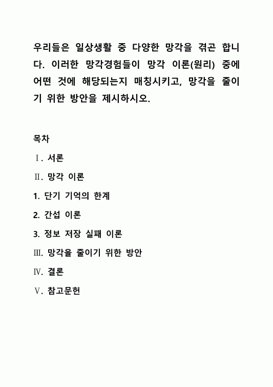 우리들은 일상생활 중 다양한 망각을 겪곤 합니다. 이러한 망각경험들이 망각 이론(원리) 중에 어떤 것에 해당되는지 매칭시키고, 망각을 줄이기 위한 방안을 제시하시오.