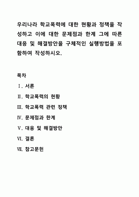 우리나라 학교폭력에 대한 현황과 정책을 작성하고 이에 대한 문제점과 한계 그에 따른 대응 및 해결방안을 구체적인 실행방법을 포함하여 작성하시오.