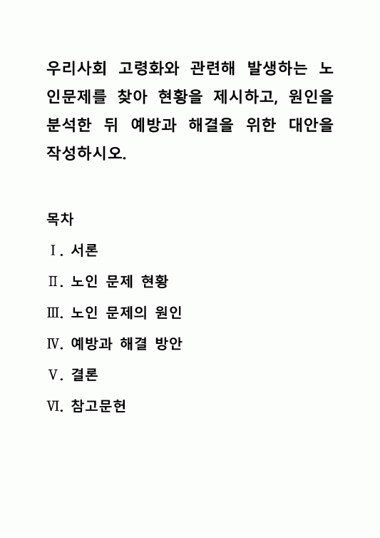우리사회 고령화와 관련해 발생하는 노인문제를 찾아 현황을 제시하고, 원인을 분석한 뒤 예방과 해결을 위한 대안을 작성하시오.