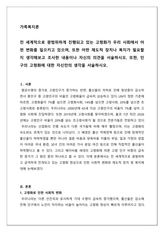 가족복지론_전 세계적으로 광범위하게 진행되고 있는 고령화가 우리 사회에서 어떤 변화를 일으키고 있으며, 또한 어떤 제도적 장치나 복지가 필요할지 생각해보고 조사한 내용이나 자신의 의견을 서술하시오 또한 인구의 고령화에 대한 자신만의 생각을 서술하시오