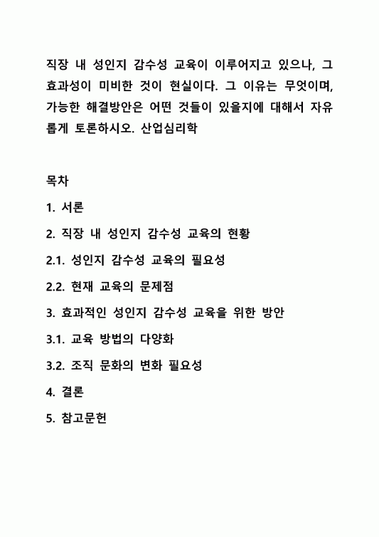 직장 내 성인지 감수성 교육이 이루어지고 있으나, 그 효과성이 미비한 것이 현실이다. 그 이유는 무엇이며, 가능한 해결방안은 어떤 것들이 있을지에 대해서 자유롭게 토론하시오. 산업심리학