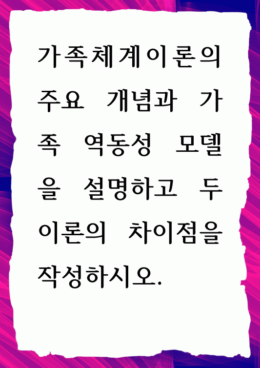 [ 가족체계이론의 주요 개념과 가족 역동성 모델을 설명하고 두 이론의 차이점 ]