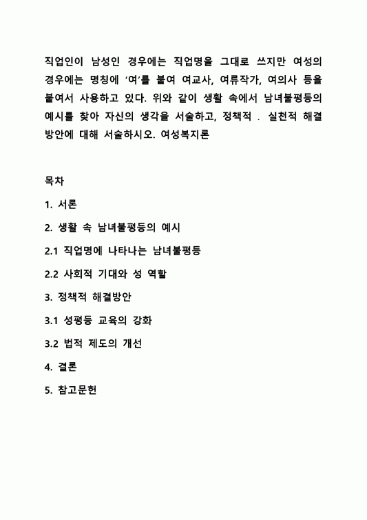 직업인이 남성인 경우에는 직업명을 그대로 쓰지만 여성의 경우에는 명칭에 ‘여’를 붙여 여교사, 여류작가, 여의사 등을 붙여서 사용하고 있다. 위와 같이 생활 속에서 남녀불평등의 예시를 찾아 자신의 생각을 서술하고, 정책적 ․ 실천적 해결방안에 대해 서술하시오. 여성복지론