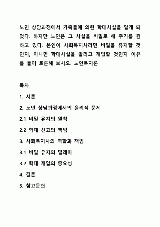 노인 상담과정에서 가족들에 의한 학대사실을 알게 되었다. 하지만 노인은 그 사실을 비밀로 해 주기를 원하고 있다. 본인이 사회복지사라면 비밀을 유지할 것인지, 아니면 학대사실을 알리고 개입할 것인지 이유를 들어 토론해 보시오. 노인복지론